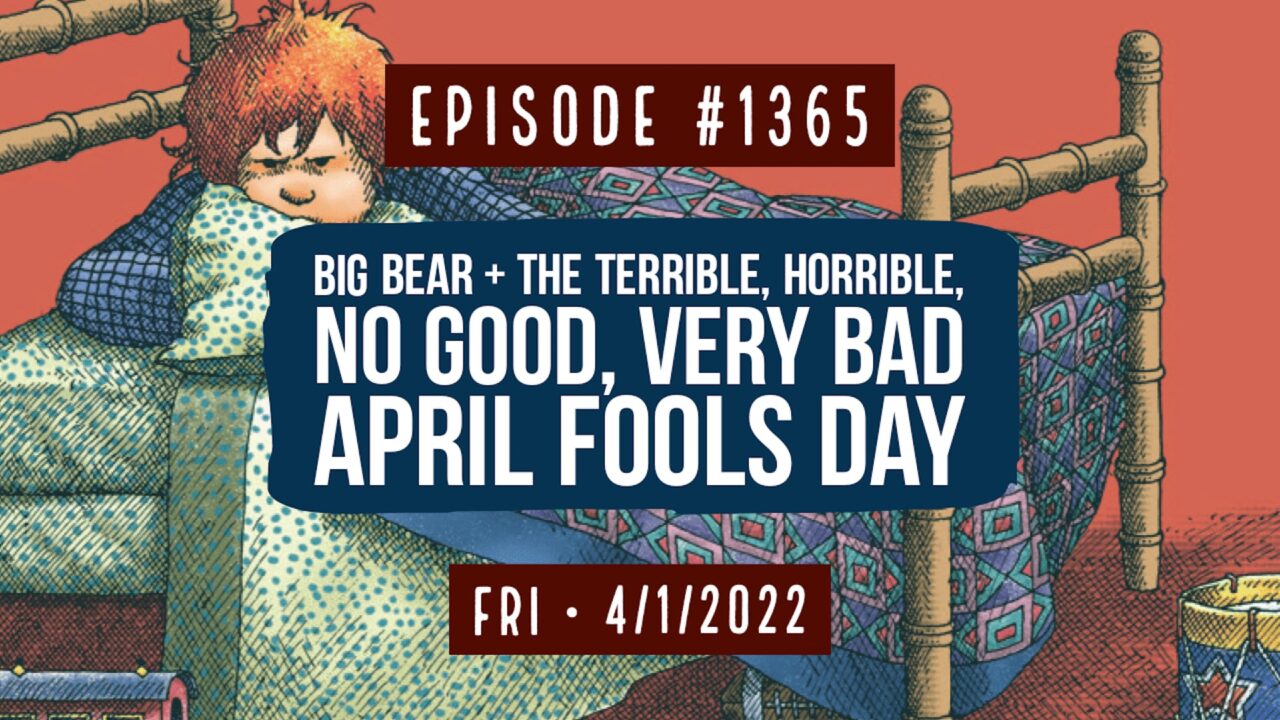 #1365: Big Bear & The Terrible, Horrible, No Good, Very Bad April Fools ...