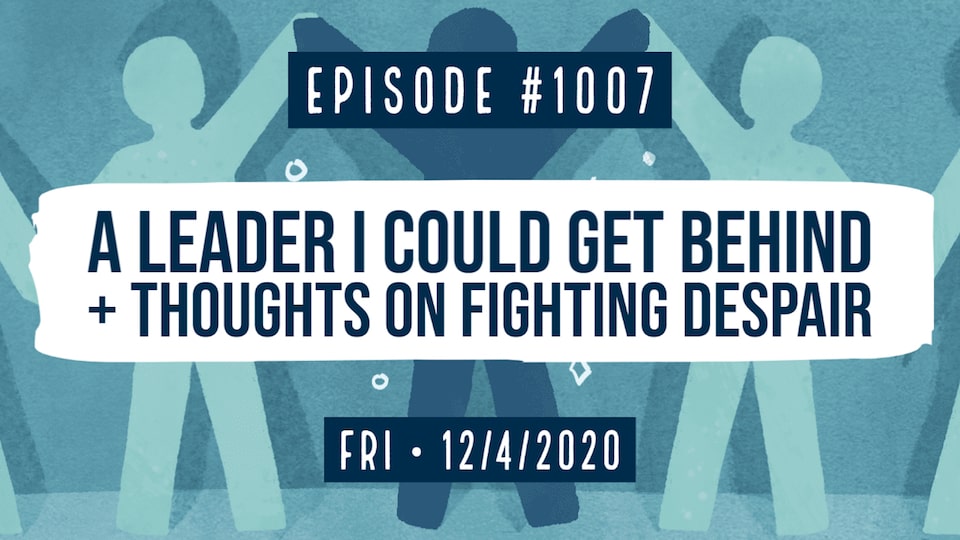 #1007: A Leader I Could Get Behind, & Thoughts On Fighting Despair ...