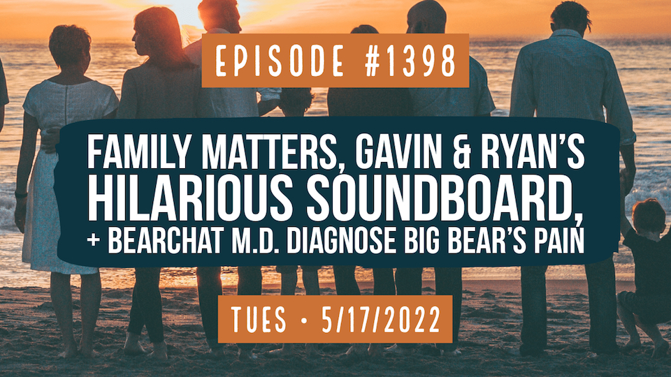 #1398: Family Matters, Gavin & Ryan’s Hilarious Soundboard, & Bearchat MD Diagnose Big Bear’s ...