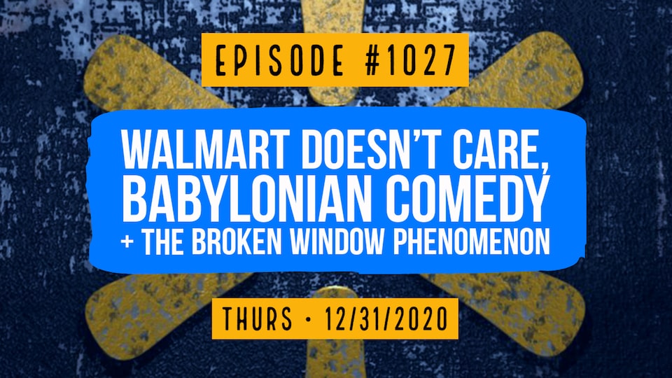 #1027: Walmart Doesn’t Care, Babylonian Comedy, & The Broken Window ...